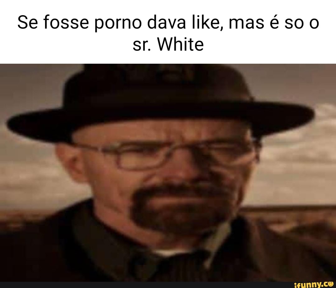 Se fosse porno dava like, mas é so sr. White - iFunny