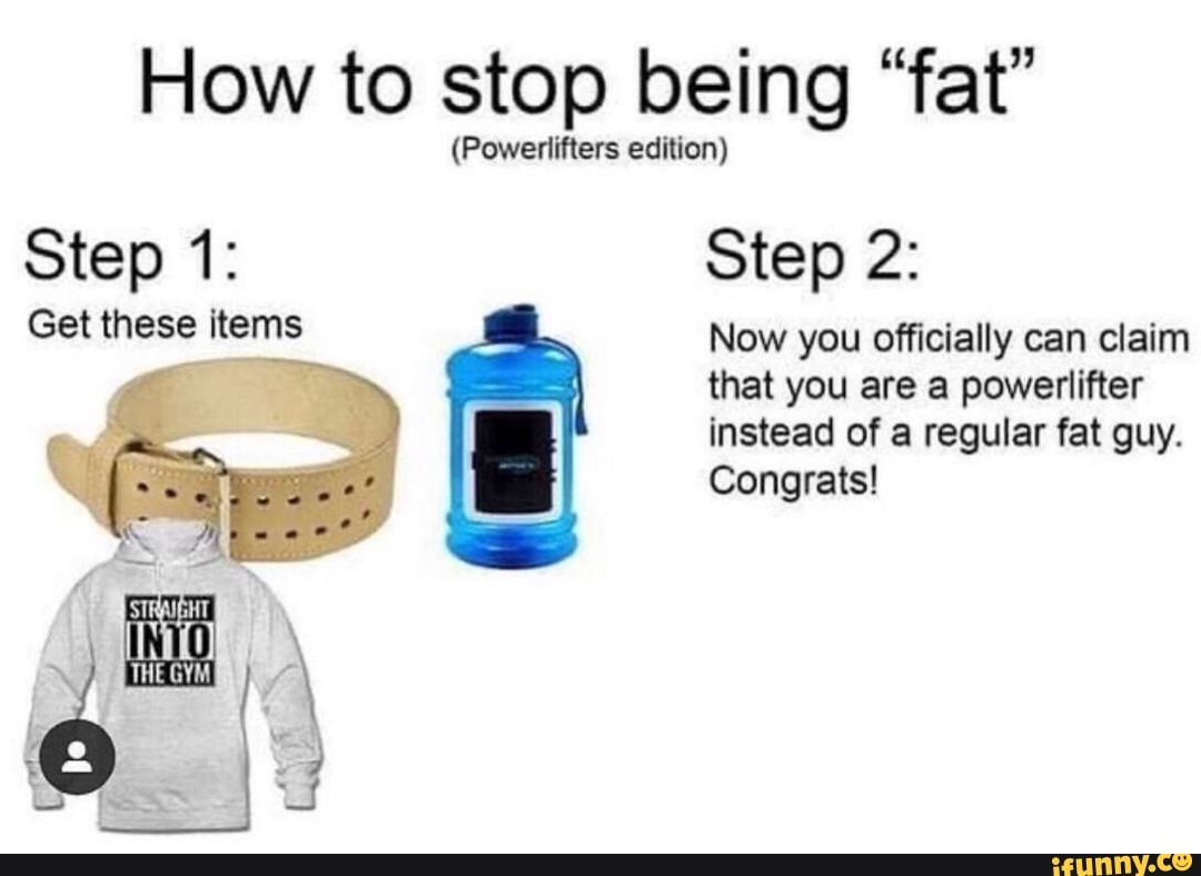 How to stop being "fat" (Powerlifters edition) Step 1: Step 2: Get ...
