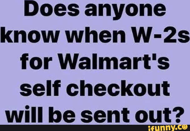 Does anyone know when W-2s for Walmart's self checkout will be sent out ...