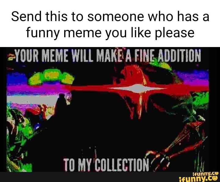 Send this to someone who has a funny meme you like please =YOUR MEME ...