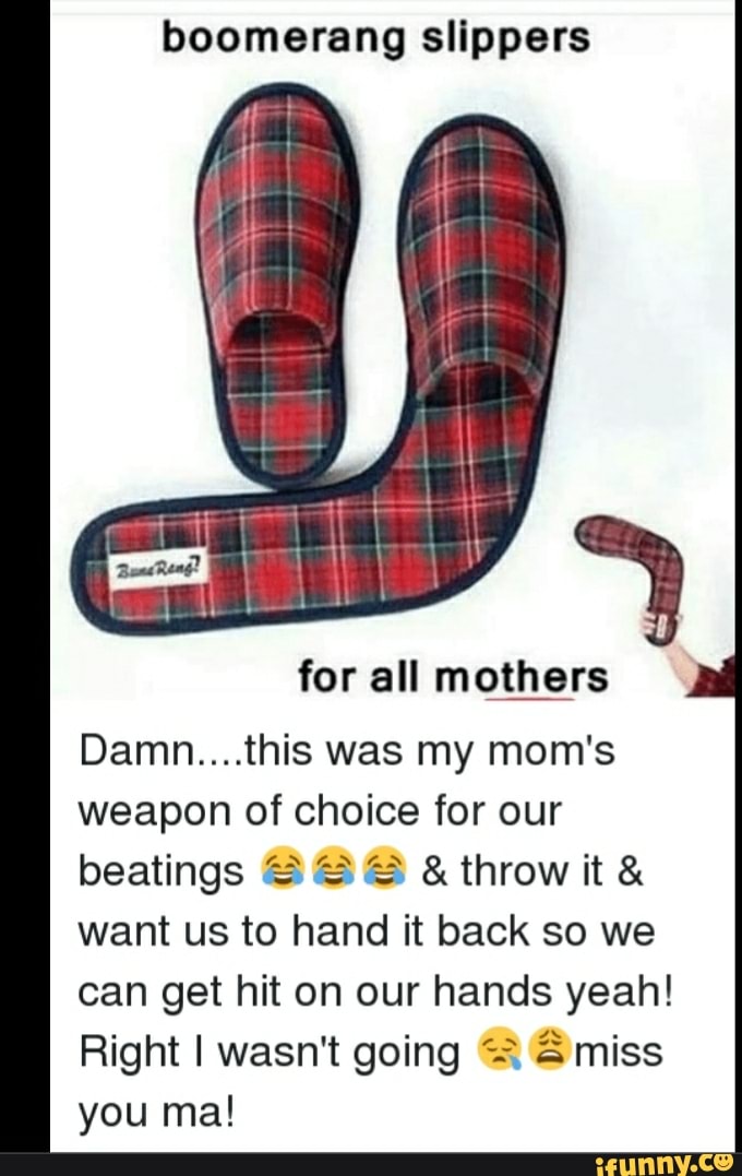 Boomerang slippers for all mothers Damn....this was my mom's weapon of ...