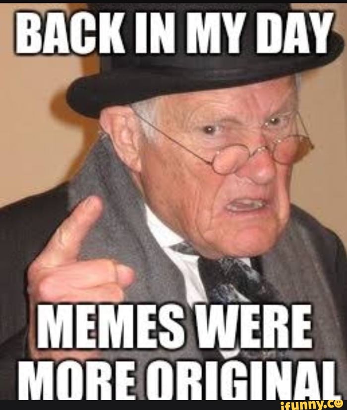 BACK IN MY DAY MEMES WERE MORE NRIGINAl - iFunny