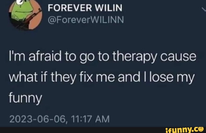 FOREVER WILIN I'm afraid to go to therapy cause what if they fix me and ...