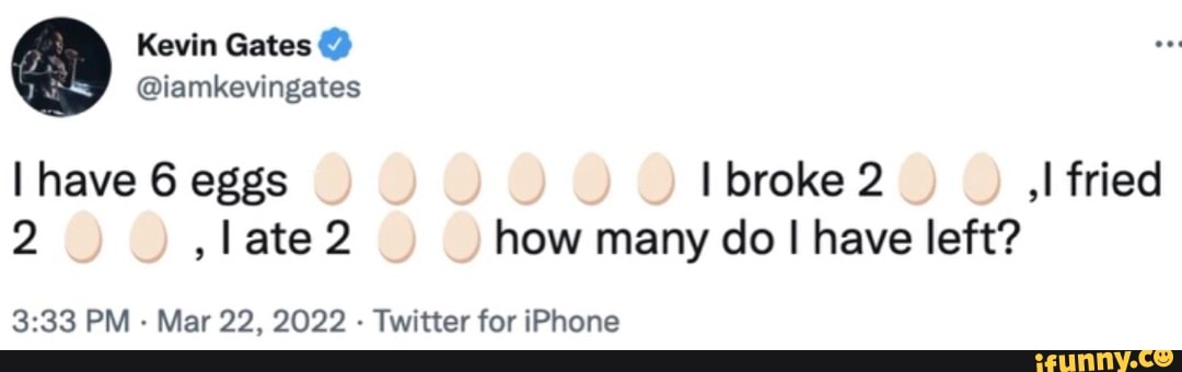 Kevin Gates @ @iamkevingates I have 6 eggs I broke 2 I fried 2 , late 2 ...