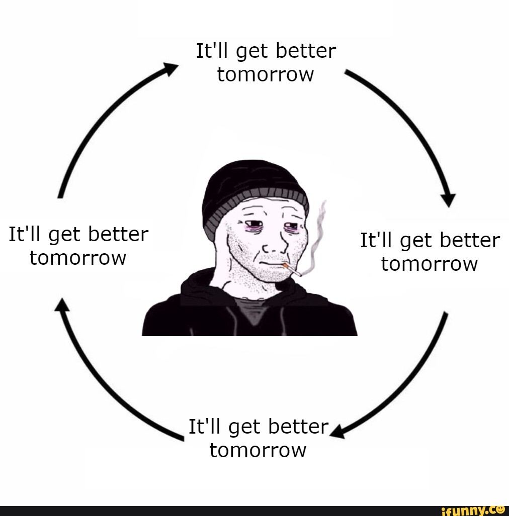 It'll get better tomorrow It'll get better It'll get better tomorrow ...