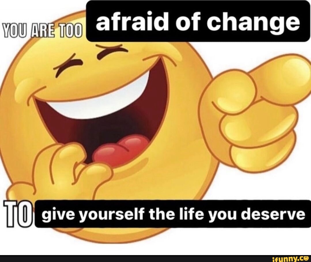 I atraid of change give yourself the life you deserve - iFunny