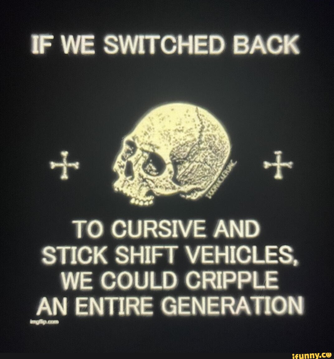 IF WE SWITCHED BACK TO CURSIVE AND STICK SHIFT VEHICLES, WE COULD ...