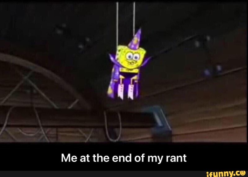 Me at the end of my rant - Me at the end of my rant - iFunny