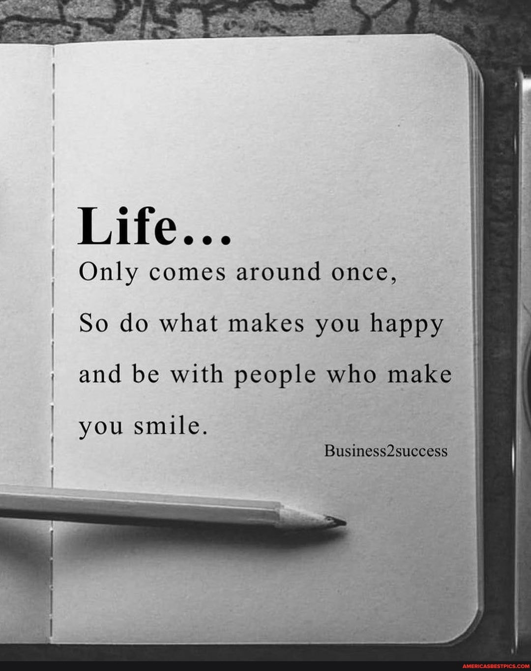 Life... Only comes around once, So do what makes you happy and be with ...