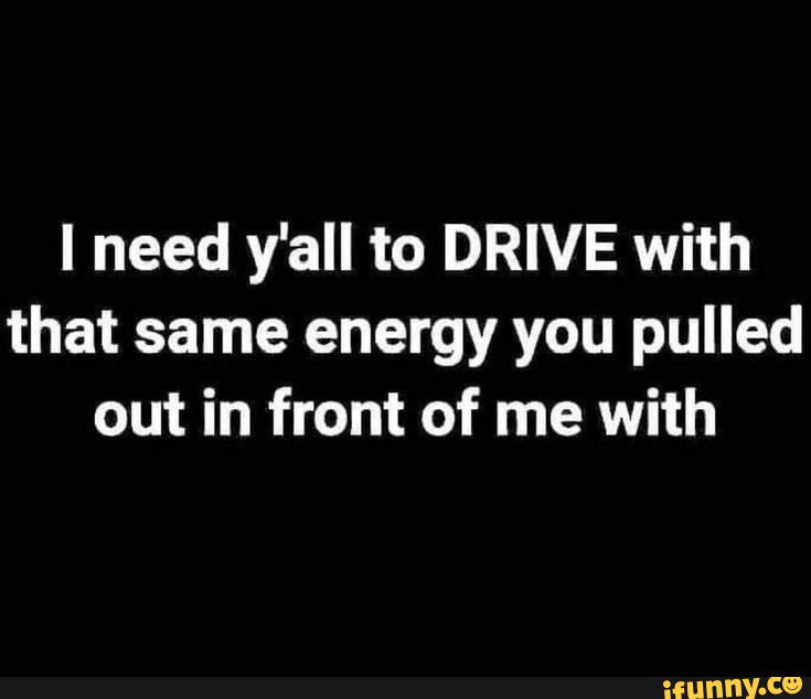 I need y'all to DRIVE with that same energy you pulled out in front of ...