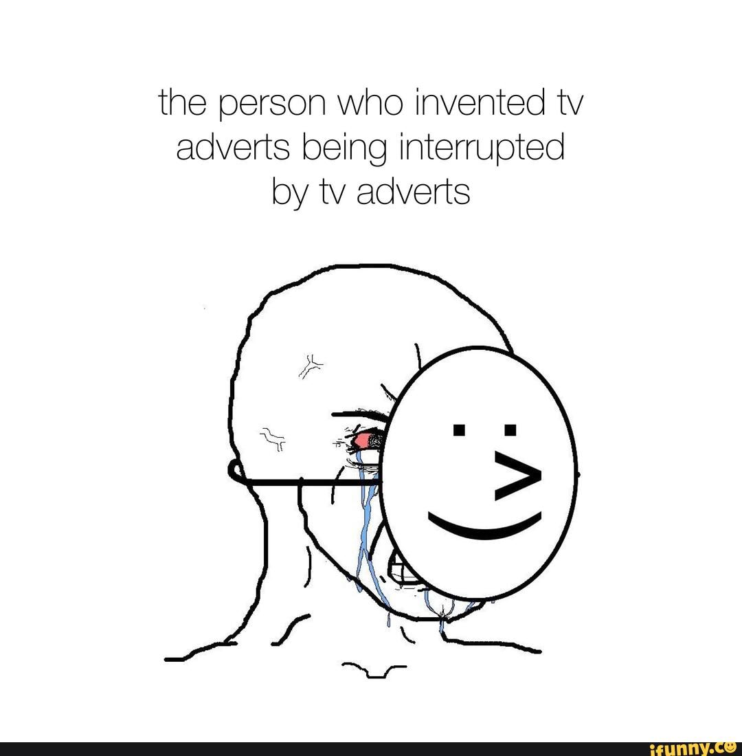 The person who invented tv adverts being interrupted by tv adverts - iFunny