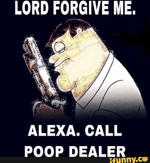 LORD FORGIVE ME. ALEXA. CALL POOP DEALER - iFunny
