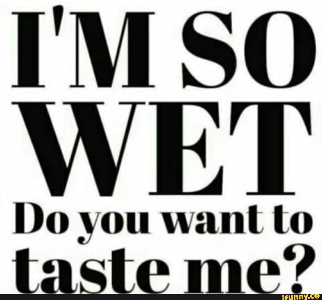 Im So Wet Do You Want To Taste Me Ifunny