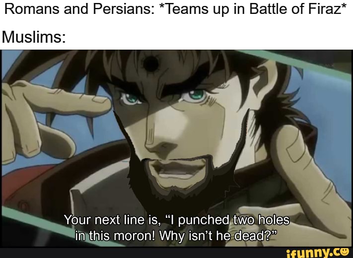 Romans and Persians: *Teams up in Battle of Firaz* Muslims: Our next t ...