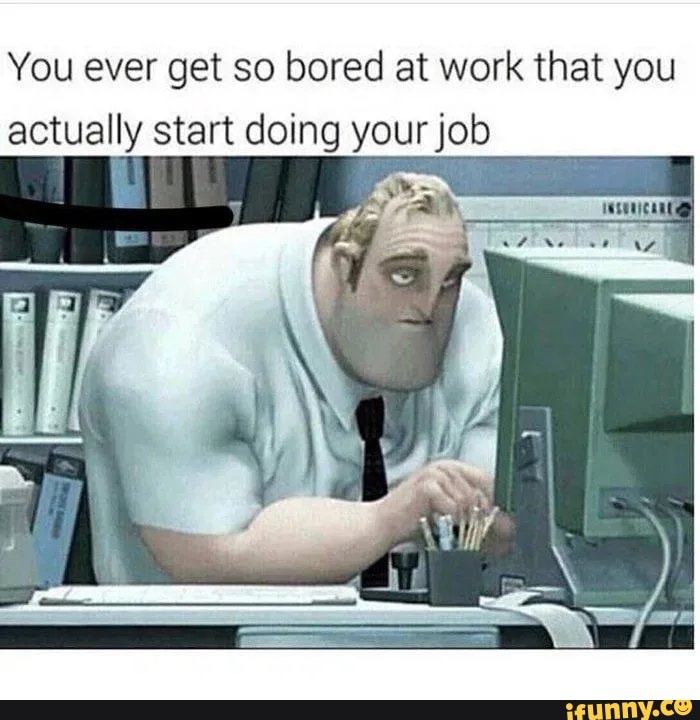 You ever get so bored at work that you actually start doing your job ...