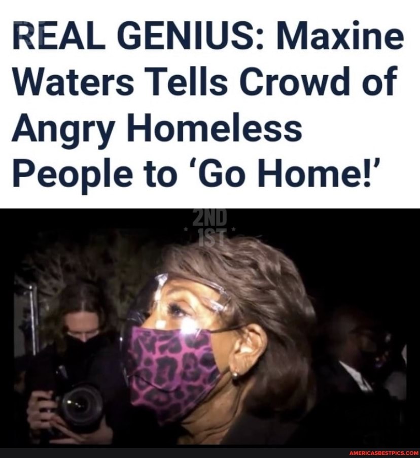 REAL GENIUS: Maxine Waters Tells Crowd of Angry Homeless People to 'Go ...