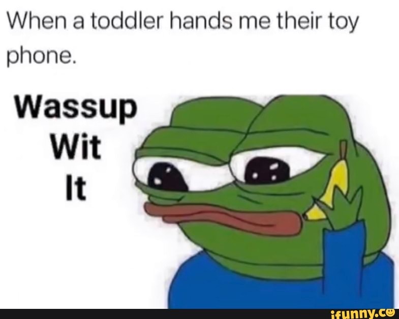 When a toddler hands me their toy phone. Wassup Wit It - iFunny