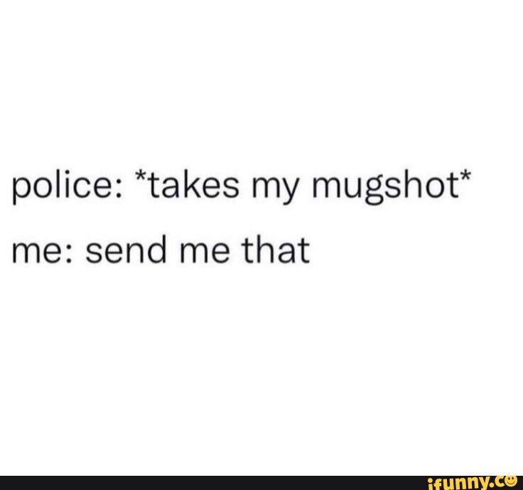 Police: *takes my mugshot* me: send me that - iFunny
