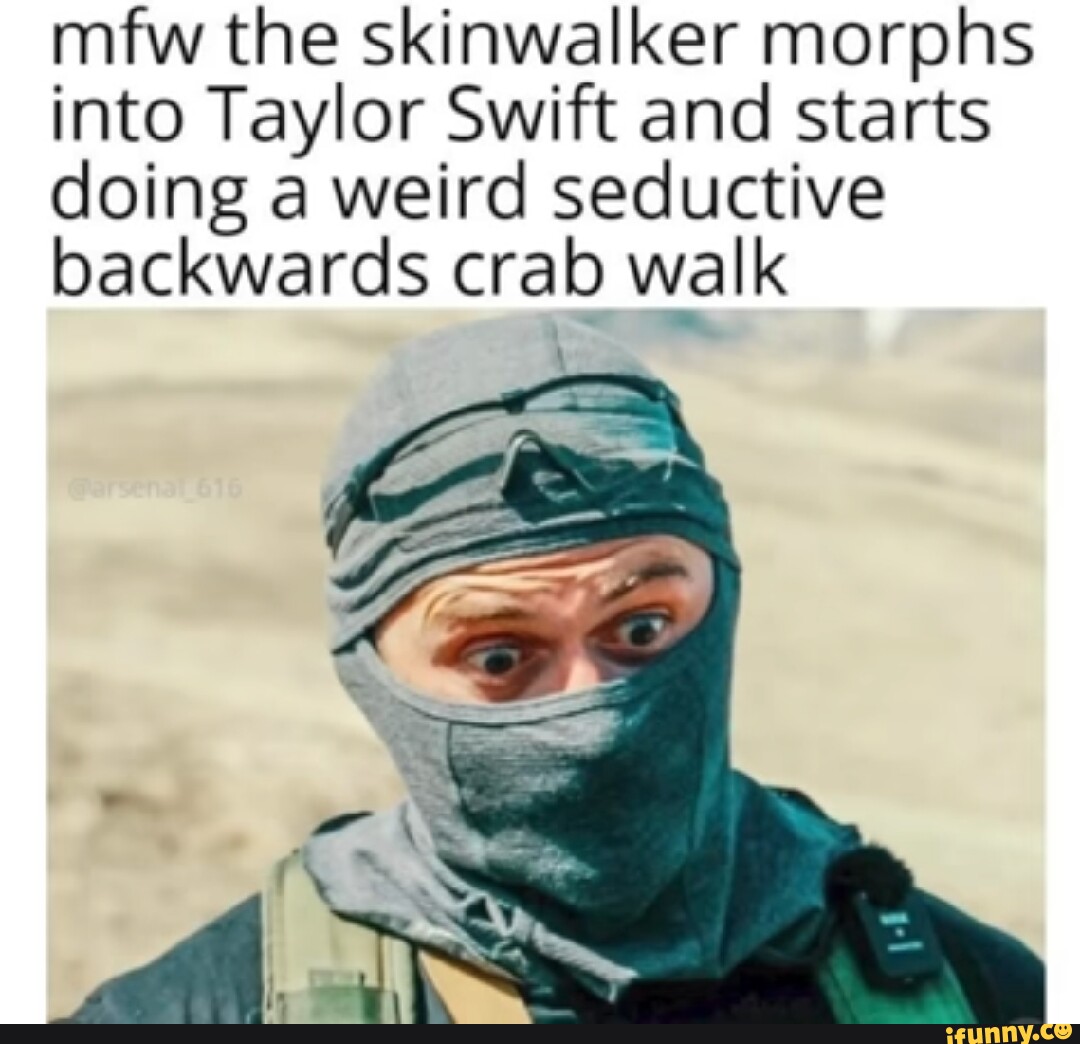 Mfw the skinwalker morphs into Taylor Swift and starts doing a weird ...