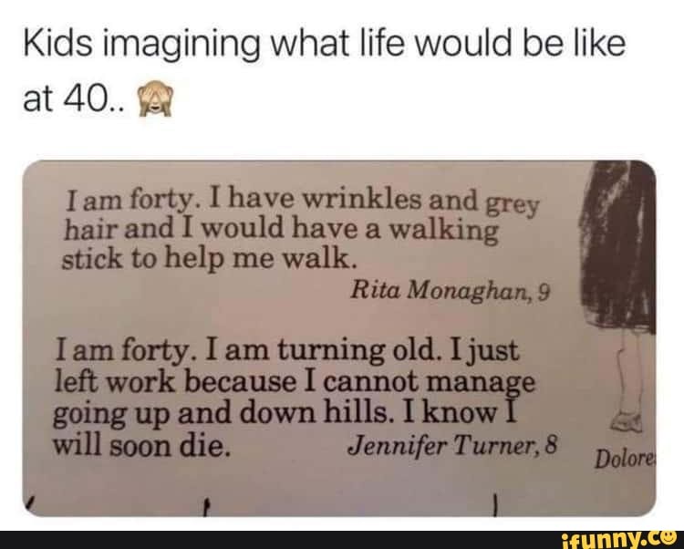 Kids imagining what life would be like at 40.. Tam forty. I have ...