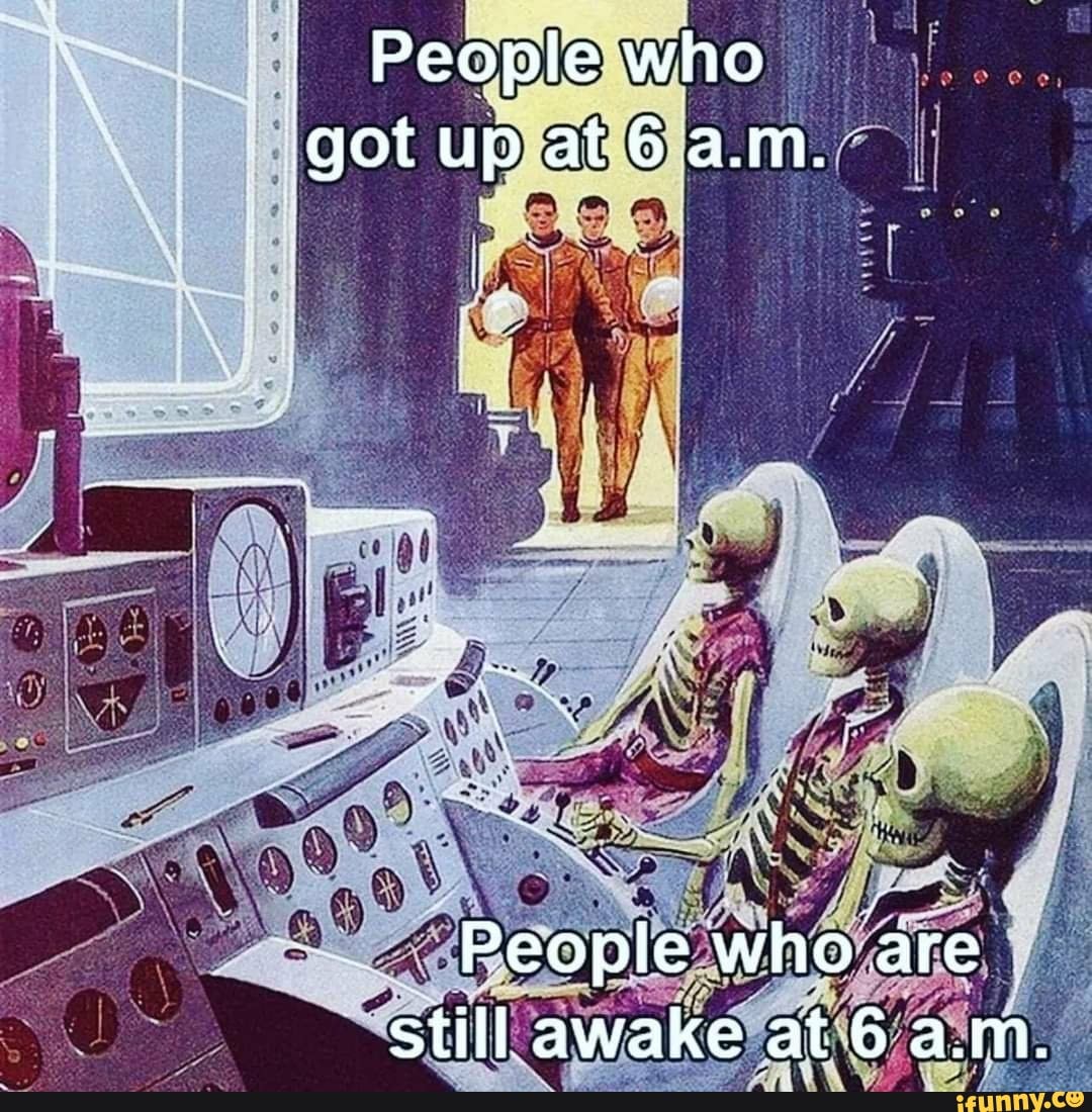 People who got up at 6 a.m. People who are still awake at 6 a.m. - iFunny