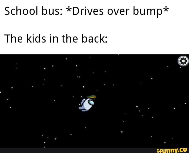 School bus: *Drives over bump* The kids in the back: - iFunny