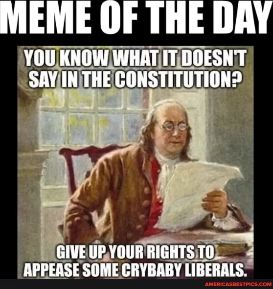 MEME OF THE DAY YOU KNOW WHAT IT DOESN'T SAY IN THE CONSTITUTION? GIVE ...