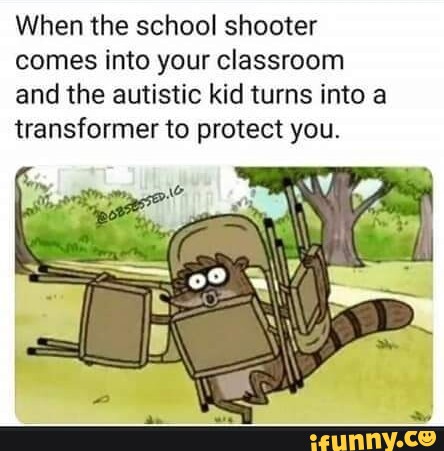 When the school shooter comes into your classroom and the autistic kid ...