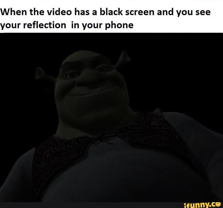 When the video has a black screen and you see your reflection in your ...