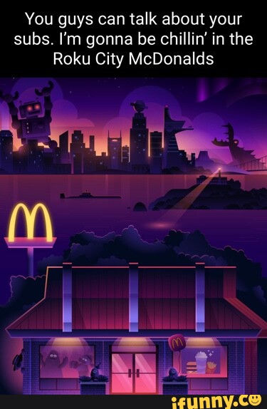 You guys can talk about your subs. I'm gonna be chillin' in the Roku ...