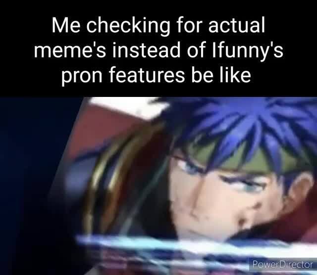 Me checking for actual meme's instead of Ifunny's pron features be like ...