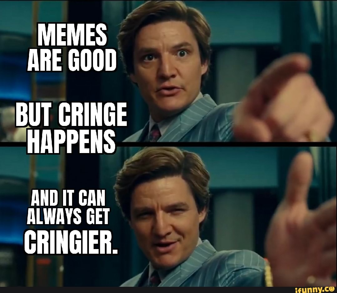 MEMES ARE GOOD BUT CRINGE HAPPENS AND IT CAN ALWAYS GET CRINGIER. - iFunny