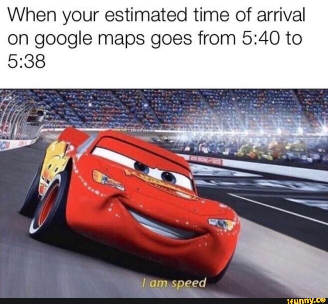 When your estimated time of arrival on google maps goes from 5:40 to ...