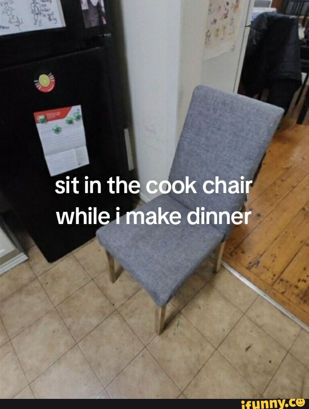 Sit in the cook chair while i make dinner - iFunny