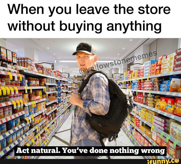 When you leave the store without buying anything Act natural, You've ...