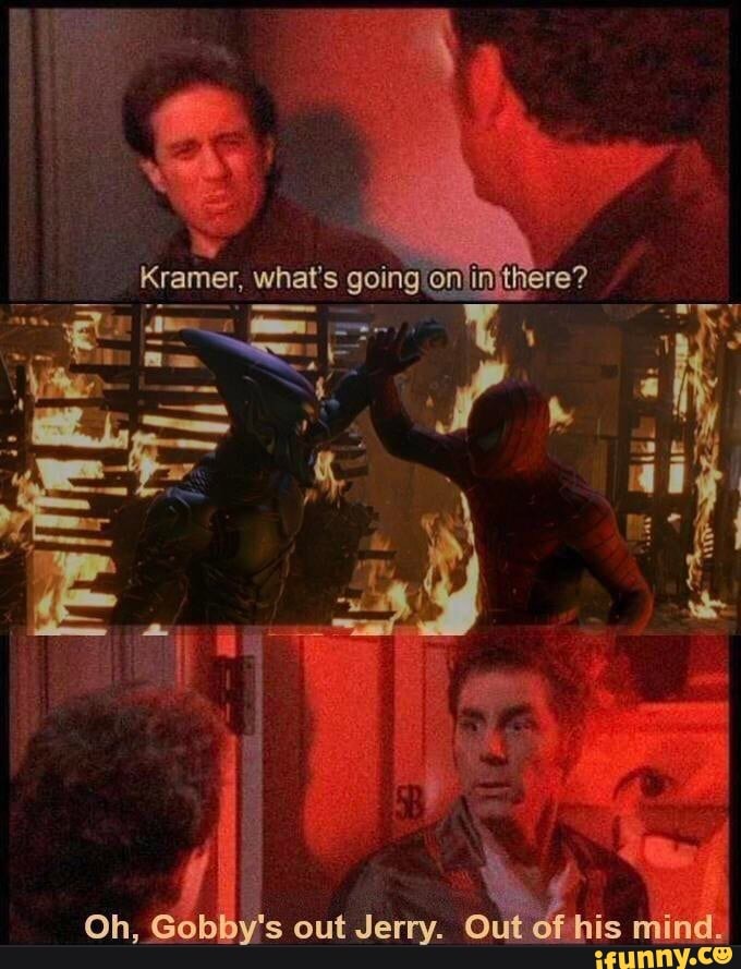 Kramer, what's going. CHe is mind Oh, Gobby's out Jerry. Out of his ...