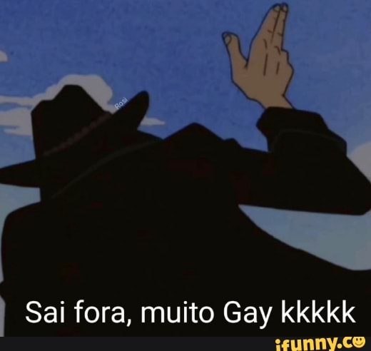 I Sai fora, muito Gay kkkkk - iFunny