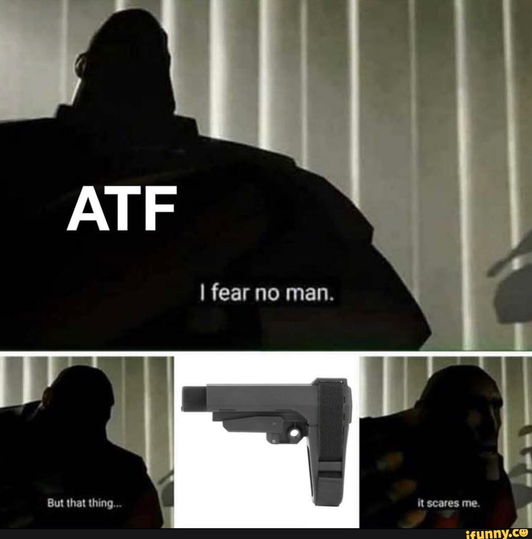 ATF I fear no man. But that thing... it scares me. - iFunny