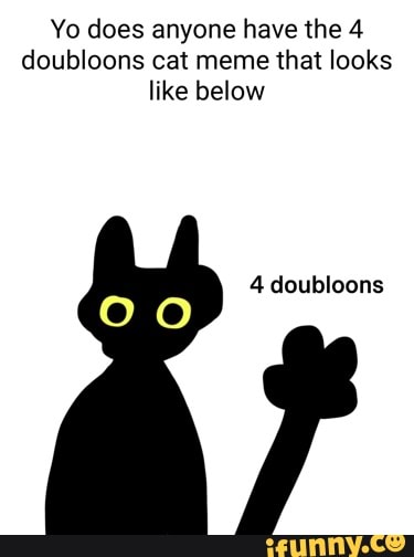Yo does anyone have the 4 doubloons cat meme that looks like below 4 doubloons - )