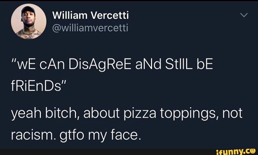 William Vercetti @williamvercetti "wE cAn DisAgReE aNd StlIL bE fRiEnDs ...