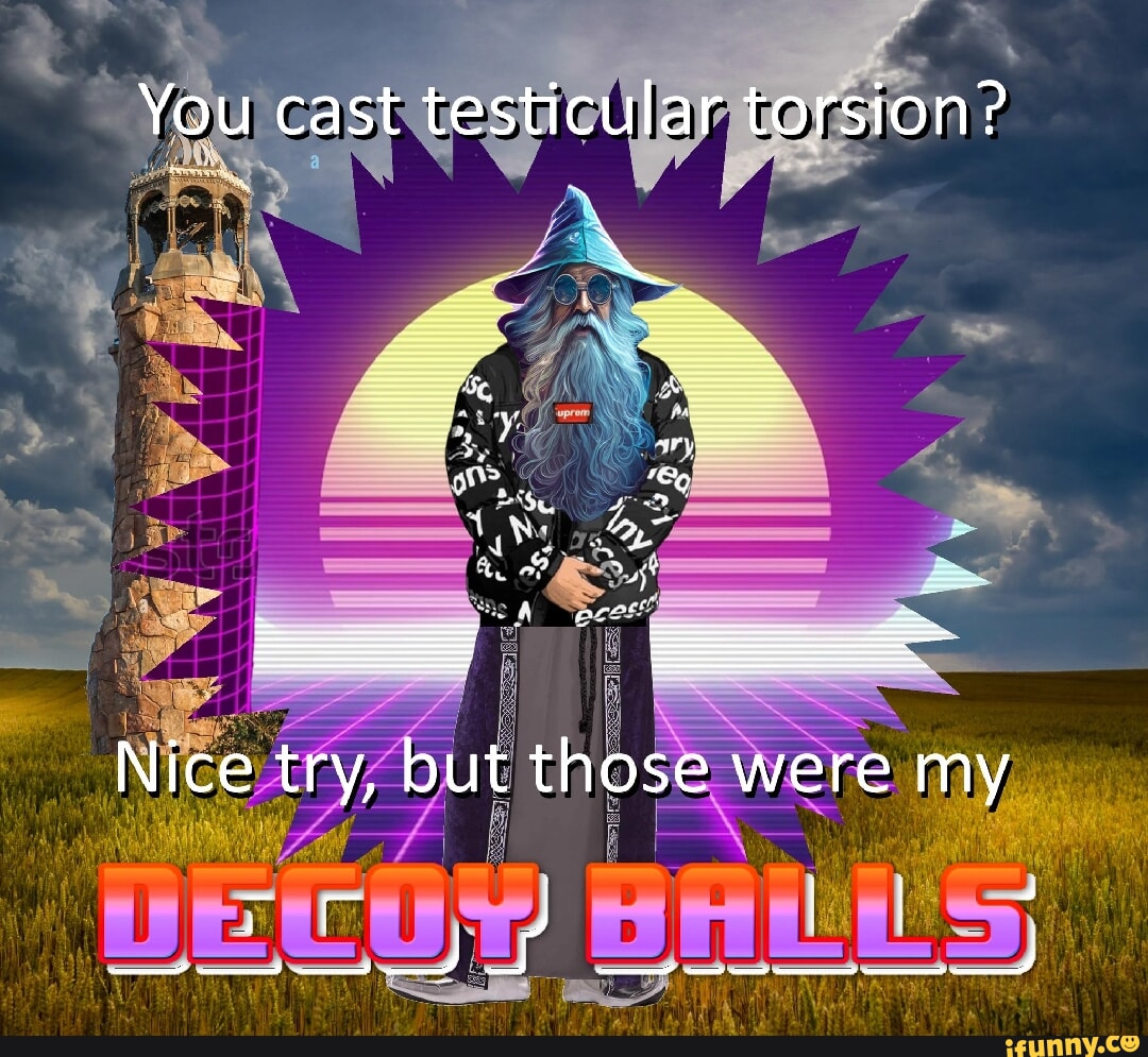 You Cast Testicular Torsion Nice Try But Those Were My Ifunny