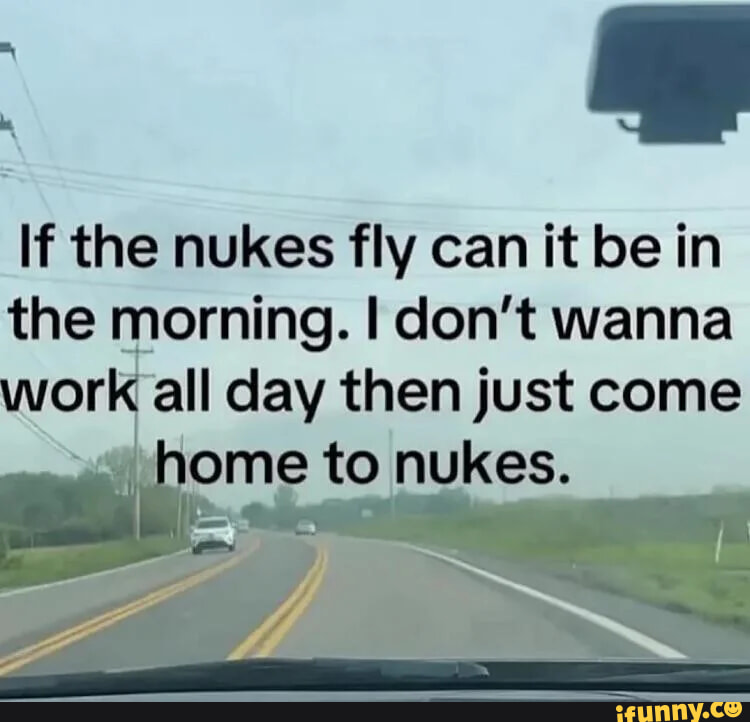 If the nukes fly can it be in the morning. I don't wanna work all day ...