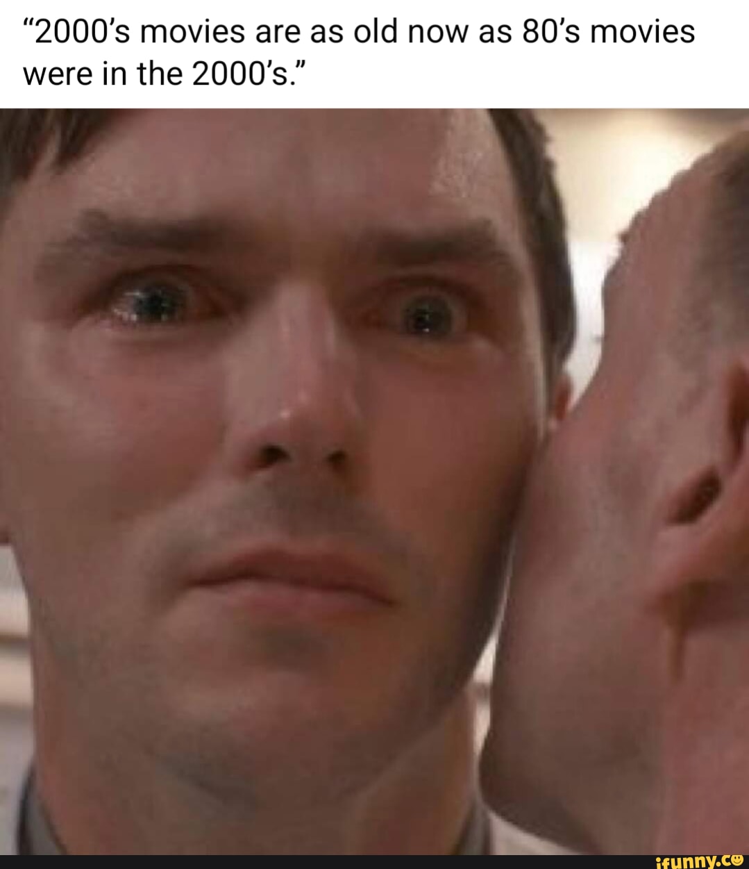 "2000's movies are as old now as 80's movies were in the 2000's.." - iFunny
