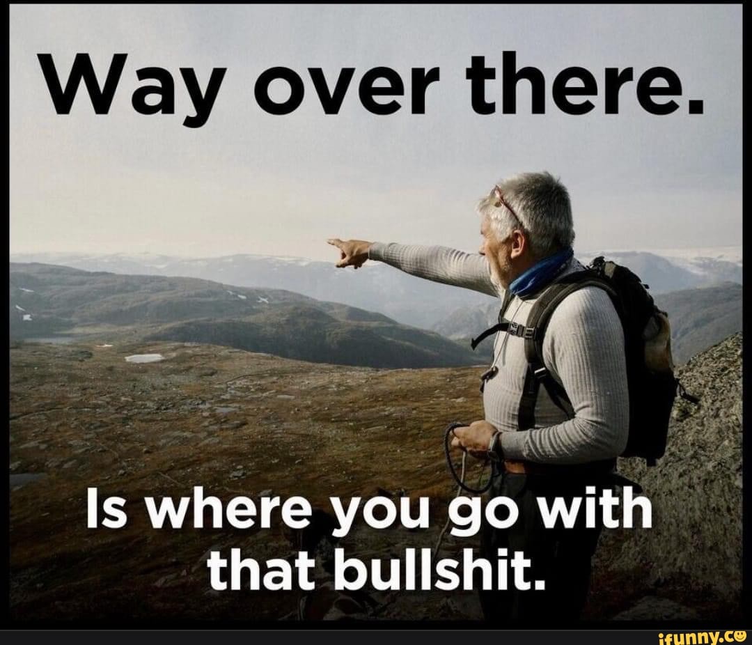 Way over there. Is where you go with that bullshit. - iFunny