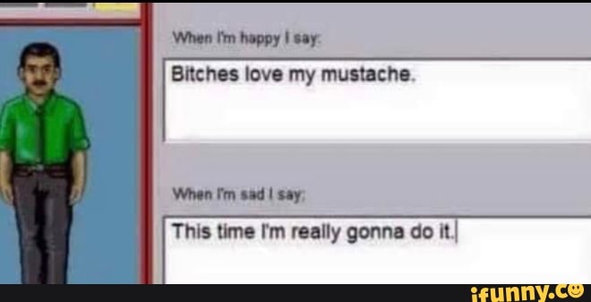 'When I'm happy I say Bitches love my mustache When I'm sad I say This ...