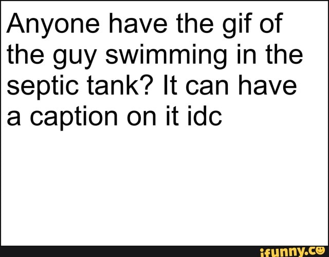 Anyone have the gif of the guy swimming in the septic tank? It can have ...