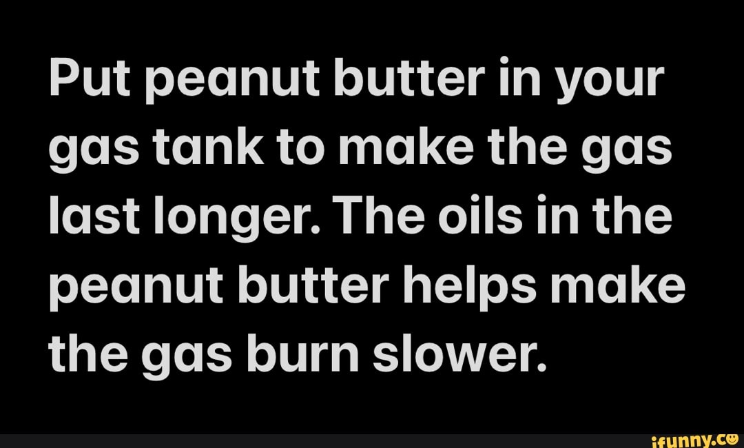 Put peanut butter in your gas tank to make the gas last longer. The ...