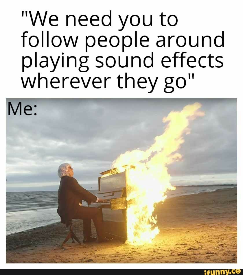 "We need you to follow people around playing sound effects wherever ...