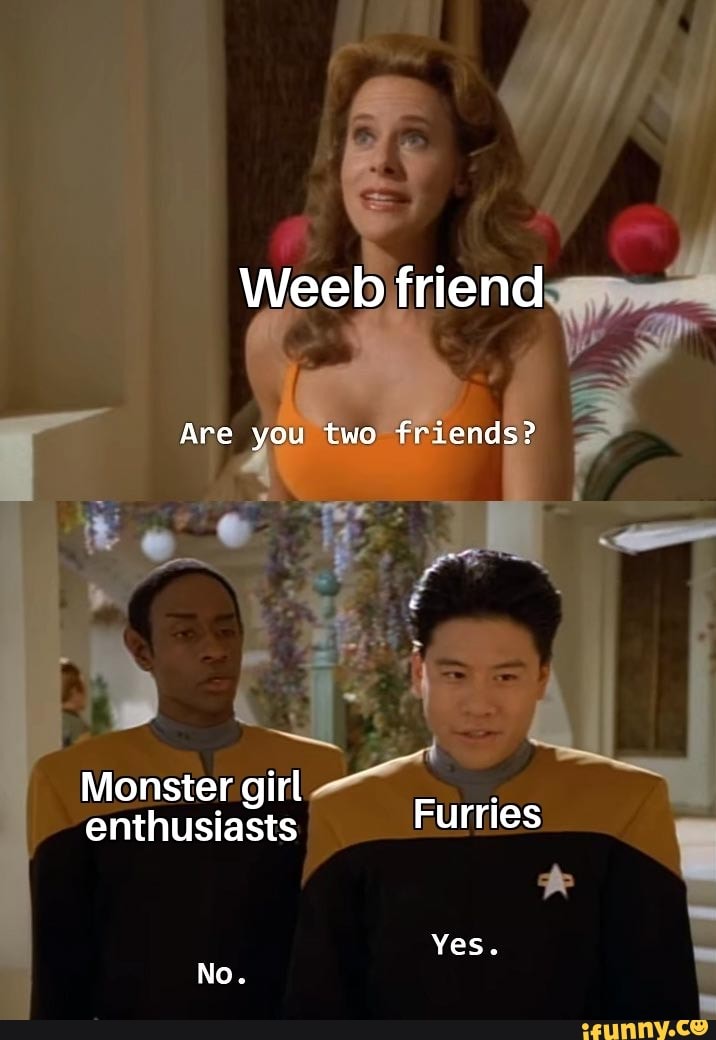 Weeb friend Are you two friends? Monster girl enthusiasts Furries Yes ...