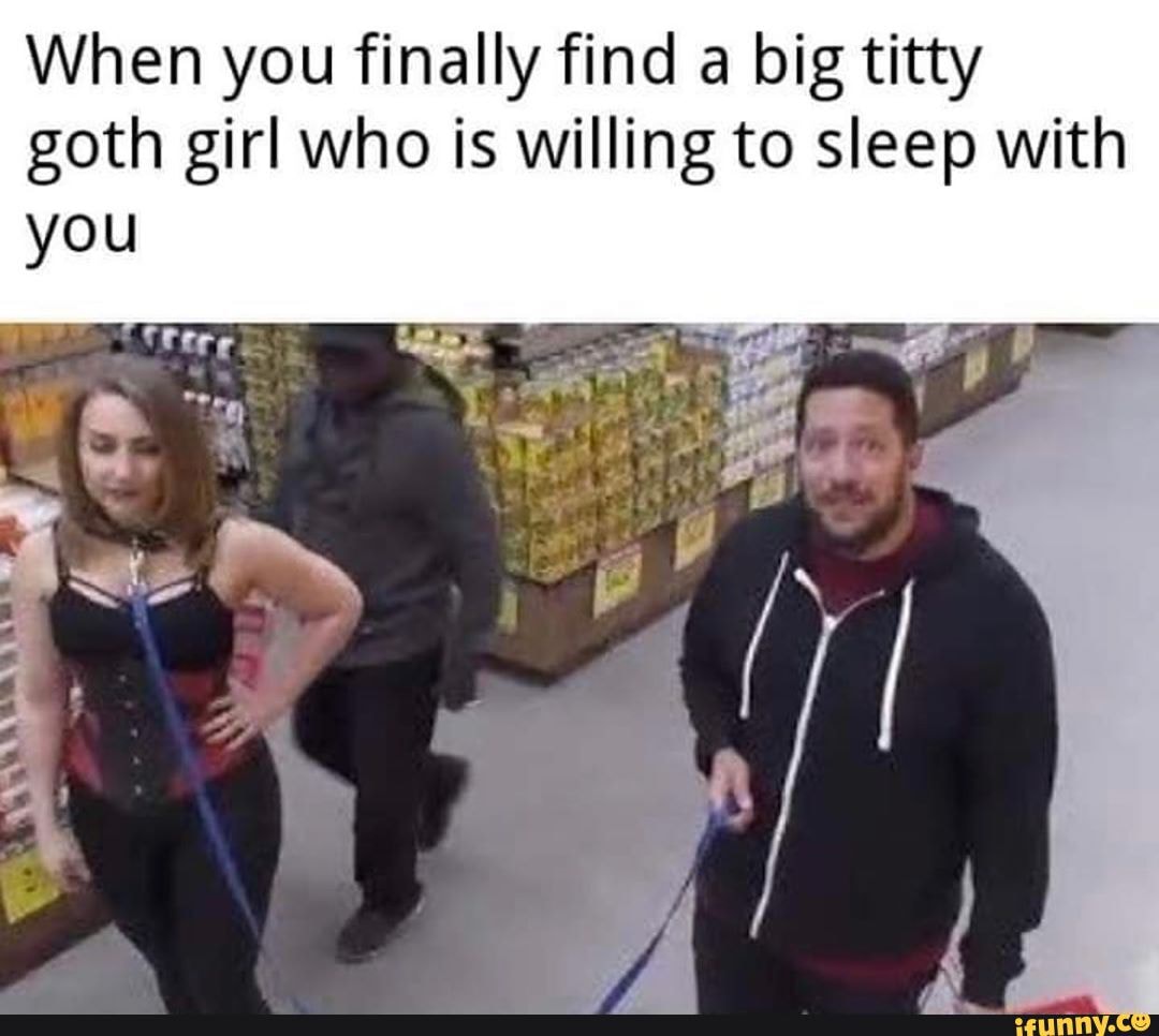 When You Finally Find A Big Titty Goth Girl Who Is Willing To Sleep